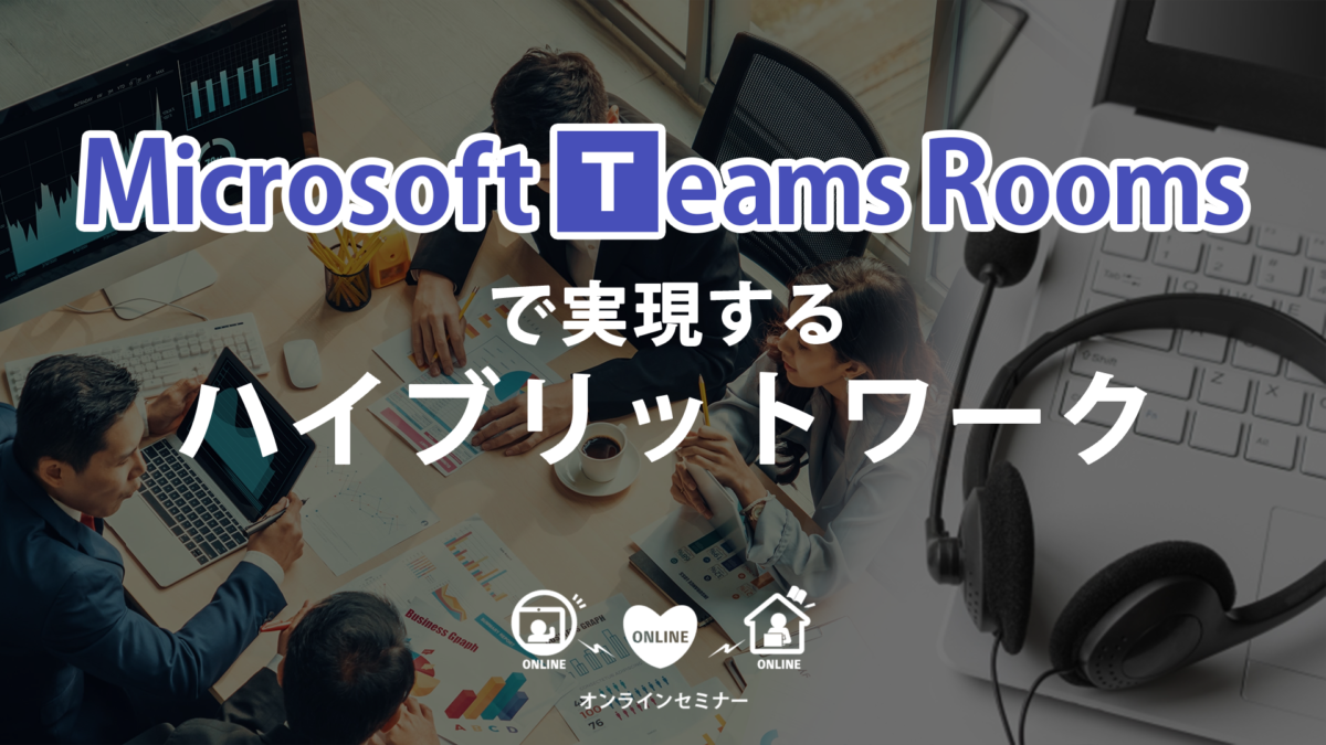 【無料セミナー】Microsoft Teams roomsで実現するハイブリットワーク（オンデマンド開催）